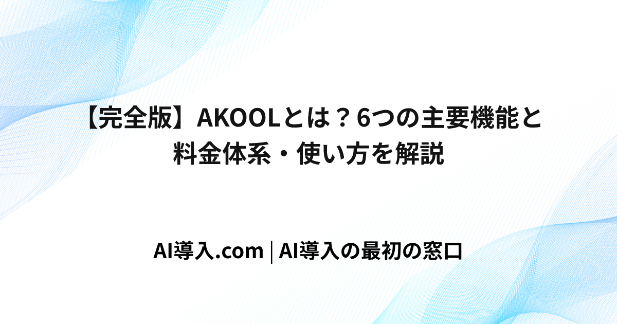 【完全版】AKOOLとは？6つの主要機能と料金体系・使い方を解説 | AI導入.com - AI導入の総合支援サービス